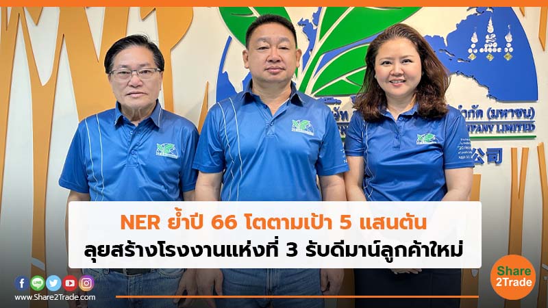 NER ย้ำปี 66 โตตามเป้า 5 แสนตัน ลุยสร้างโรงงานแห่งที่ 3 รับดีมาน์ลูกค้าใหม่ | Share2Trade